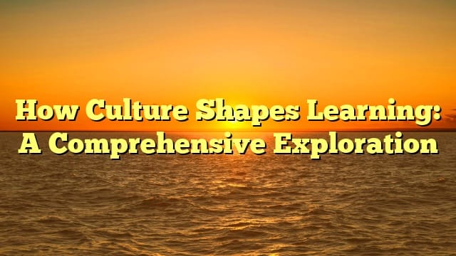 How Culture Shapes Learning: A Comprehensive Exploration